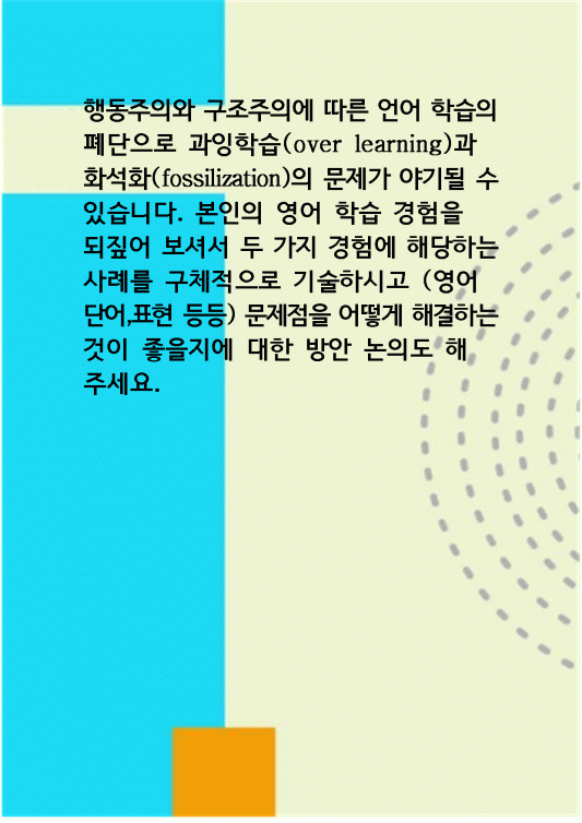 행동주의와 구조주의에 따른 언어 학습의 폐단으로 과잉학습(over learning)과 화석화(fossilization)의 문제가 야기될 수 있습니다. 본인의 영어 학습 경험을 되짚어 보셔서 두 가지 경험에 해당하는 사례를 구체적으로 기술하시고 (영어 단어,표현 등등) 문제점을 어떻게 해결하는 것이 좋을지에 대한 방안 논의도 해 주세요.