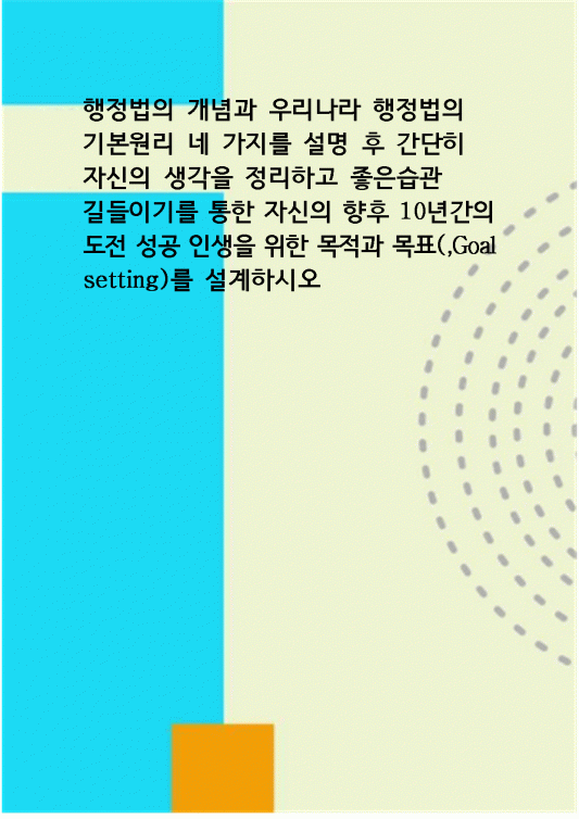 행정법의 개념과 우리나라 행정법의 기본원리 네 가지를 설명 후 간단히 자신의 생각을 정리하고 좋은습관 길들이기를 통한 자신의 향후 10년간의 도전 성공 인생을 위한 목적과 목표(,Goal setting)를 설계하시오