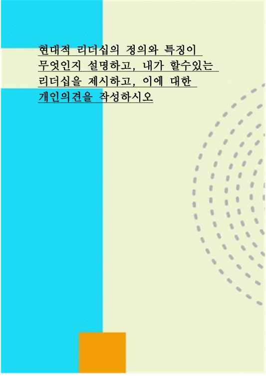 현대적 리더십의 정의와 특징이 무엇인지 설명하고, 내가 할수있는 리더십을 제시하고, 이에 대한 개인의견을 작성하시오