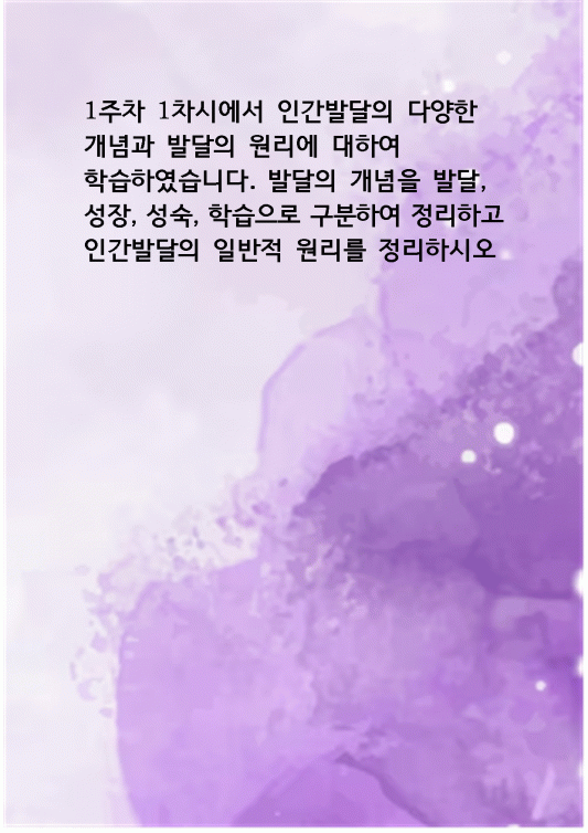 1주차 1차시에서 인간발달의 다양한 개념과 발달의 원리에 대하여 학습하였습니다. 발달의 개념을 발달, 성장, 성숙, 학습으로 구분하여 정리하고 인간발달의 일반적 원리를 정리하시오