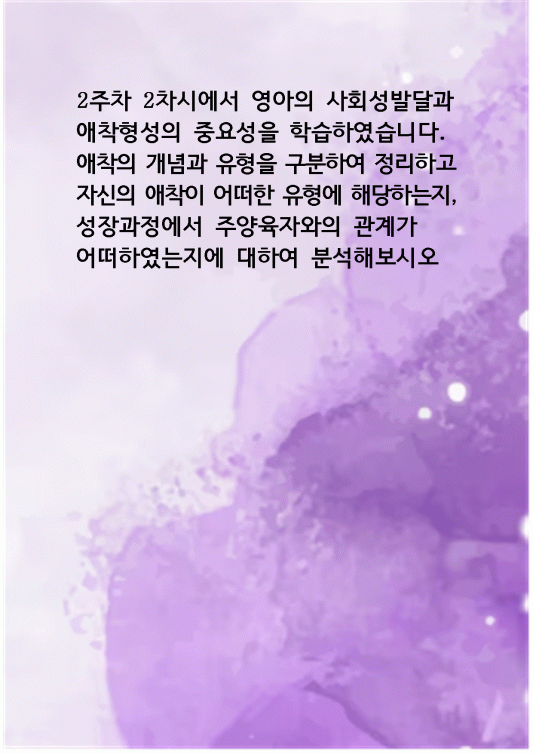 2주차 2차시에서 영아의 사회성발달과 애착형성의 중요성을 학습하였습니다. 애착의 개념과 유형을 구분하여 정리하고 자신의 애착이 어떠한 유형에 해당하는지, 성장과정에서 주양육자와의 관계가 어떠하였는지에 대하여 분석해보시오