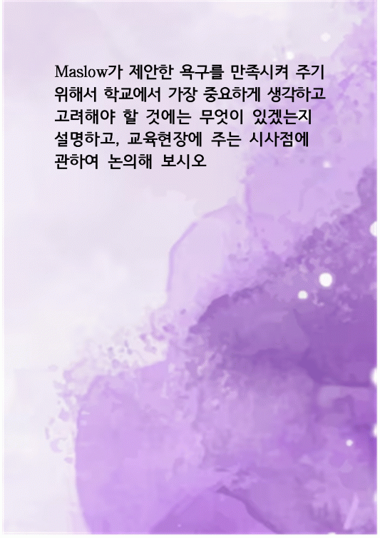 Maslow가 제안한 욕구를 만족시켜 주기 위해서 학교에서 가장 중요하게 생각하고 고려해야 할 것에는 무엇이 있겠는지 설명하고, 교육현장에 주는 시사점에 관하여 논의해 보시오