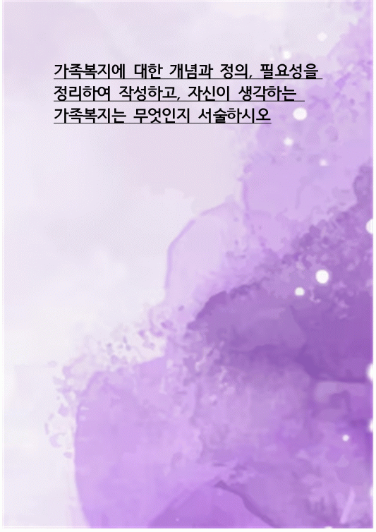 가족복지에 대한 개념과 정의, 필요성을 정리하여 작성하고, 자신이 생각하는 가족복지는 무엇인지 서술하시오