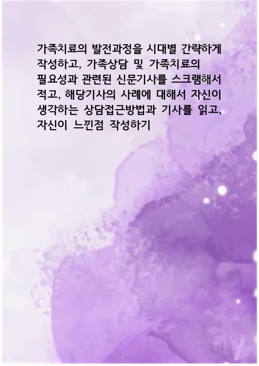 가족치료의 발전과정을 시대별 간략하게 작성하고, 가족상담 및 가족치료의 필요성과 관련된 신문기사를 스크램해서 적고, 해당기사의 사례에 대해서 자신이 생각하는 상담접근방법과 기사를 읽고, 자신이 느낀점 작성하기