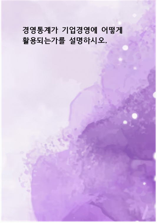 경영통계가 기업경영에 어떻게 활용되는가를 설명하시오.