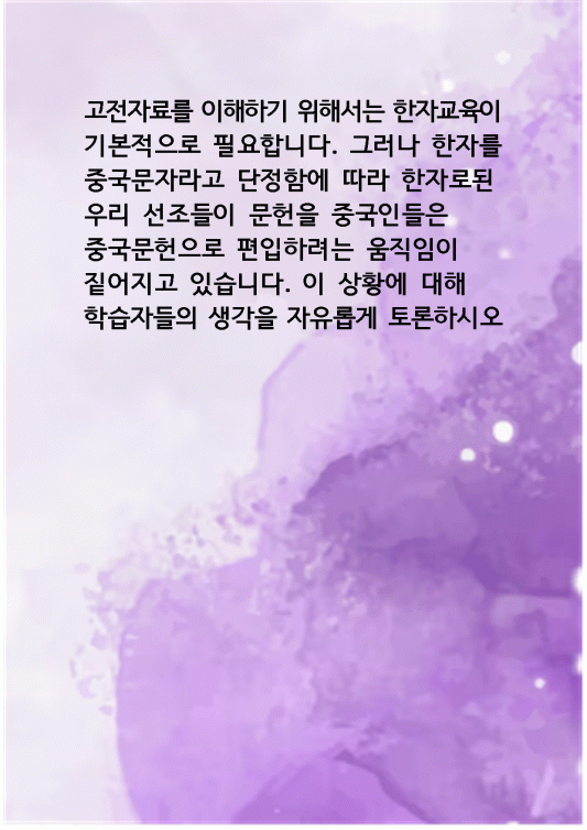 고전자료를 이해하기 위해서는 한자교육이 기본적으로 필요합니다. 그러나 한자를 중국문자라고 단정함에 따라 한자로된 우리 선조들이 문헌을 중국인들은 중국문헌으로 편입하려는 움직임이 짙어지고 있습니다. 이 상황에 대해 학습자들의 생각을 자유롭게 토론하시오