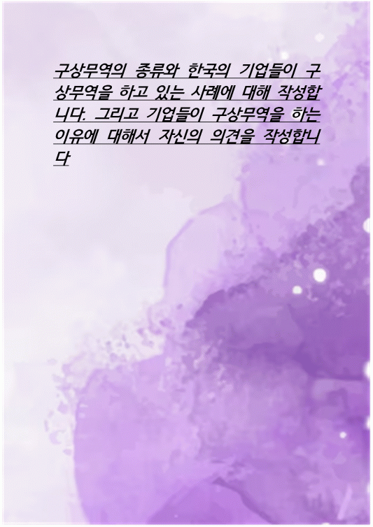 구상무역의 종류와 한국의 기업들이 구상무역을 하고 있는 사례에 대해 작성합니다. 그리고 기업들이 구상무역을 하는 이유에 대해서 자신의 의견을 작성합니다