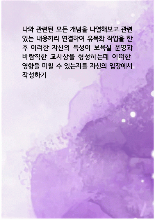나와 관련된 모든 개념을 나열해보고 관련 있는 내용끼리 연결하여 유목화 작업을 한 후 이러한 자신의 특성이 보육실 운영과 바람직한 교사상을 형성하는데 어떠한 영향을 미칠 수 있는지를 자신의 입장에서 작성하기
