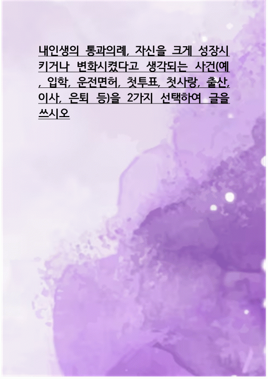 내인생의 통과의례, 자신을 크게 성장시키거나 변화시켰다고 생각되는 사건(예 , 입학, 운전면허, 첫투표, 첫사랑, 출산, 이사, 은퇴 등)을 2가지 선택하여 글을 쓰시오