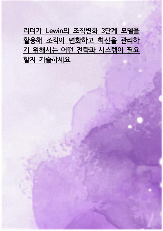 리더가 Lewin의 조직변화 3단계 모델을 활용해 조직이 변화하고 혁신을 관리하기 위해서는 어떤 전략과 시스템이 필요할지 기술하세요