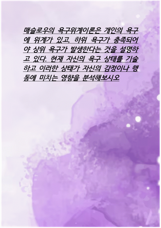 매슬로우의 욕구위계이론은 개인의 욕구에 위계가 있고, 하위 욕구가 충족되어야 상위 욕구가 발생한다는 것을 설명하고 있다. 현재 자신의 욕구 상태를 기술하고 이러한 상태가 자신의 감정이나 행동에 미치는 영향을 분석해보시오