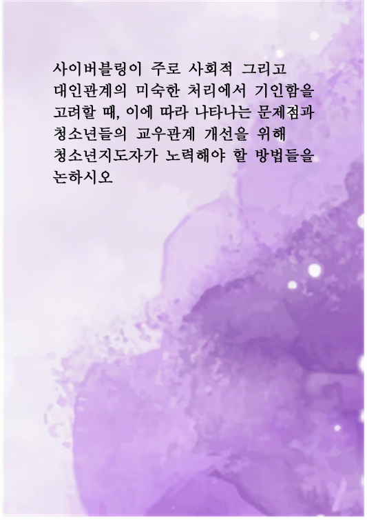 사이버블링이 주로 사회적 그리고 대인관계의 미숙한 처리에서 기인함을 고려할 때, 이에 따라 나타나는 문제점과 청소년들의 교우관계 개선을 위해 청소년지도자가 노력해야 할 방법들을 논하시오