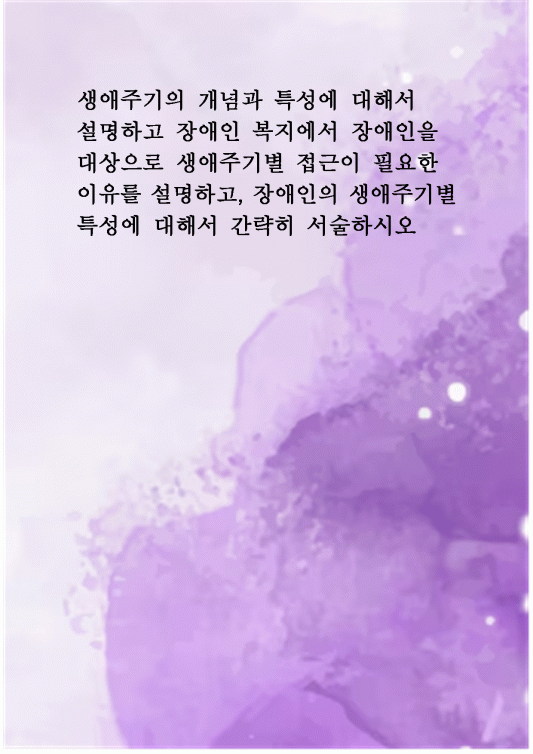 생애주기의 개념과 특성에 대해서 설명하고 장애인 복지에서 장애인을 대상으로 생애주기별 접근이 필요한 이유를 설명하고, 장애인의 생애주기별 특성에 대해서 간략히 서술하시오