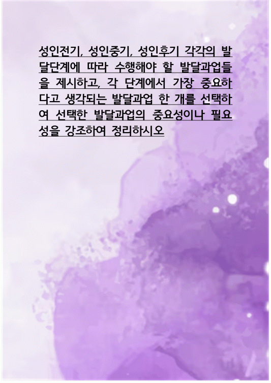 성인전기, 성인중기, 성인후기 각각의 발달단계에 따라 수행해야 할 발달과업들을 제시하고, 각 단계에서 가장 중요하다고 생각되는 발달과업 한 개를 선택하여 선택한 발달과업의 중요성이나 필요성을 강조하여 정리하시오