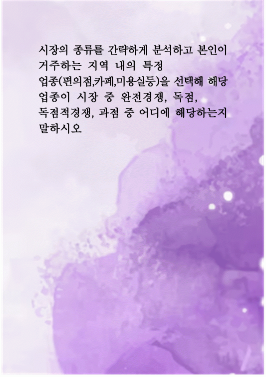 시장의 종류를 간략하게 분석하고 본인이 거주하는 지역 내의 특정 업종(편의점,카페,미용실등)을 선택해 해당 업종이 시장 중 완전경쟁, 독점, 독점적경쟁, 과점 중 어디에 해당하는지 말하시오