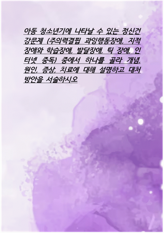 아동 청소년기에 나타날 수 있는 정신건강문제 (주의력결핍 과잉행동장애, 지적장애와 학습장애, 발달장애, 틱 장애, 인터넷 중독) 중에서 하나를 골라 개념, 원인, 증상, 치료에 대해 설명하고 대처방안을 서술하시오