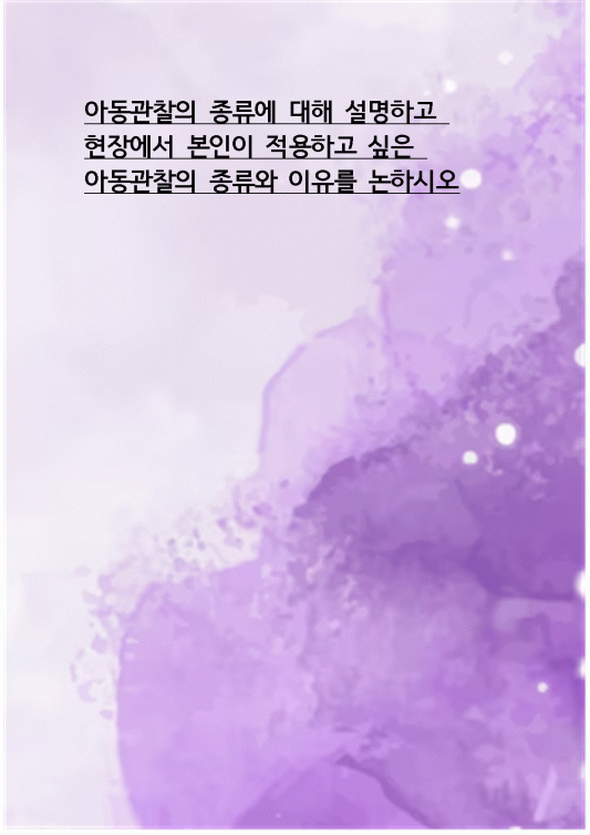 아동관찰의 종류에 대해 설명하고 현장에서 본인이 적용하고 싶은 아동관찰의 종류와 이유를 논하시오