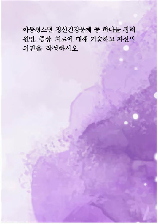 아동청소면 정신건강문제 중 하나를 정해 원인, 증상, 치료에 대해 기술하고 자신의 의견을 작성하시오