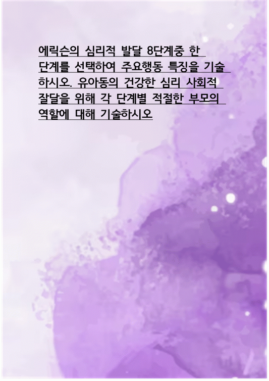 에릭슨의 심리적 발달 8단계중 한 단계를 선택하여 주요행동 특징을 기술 하시오. 유아동의 건강한 심리 사회적 잘달을 위해 각 단계별 적절한 부모의 역할에 대해 기술하시오