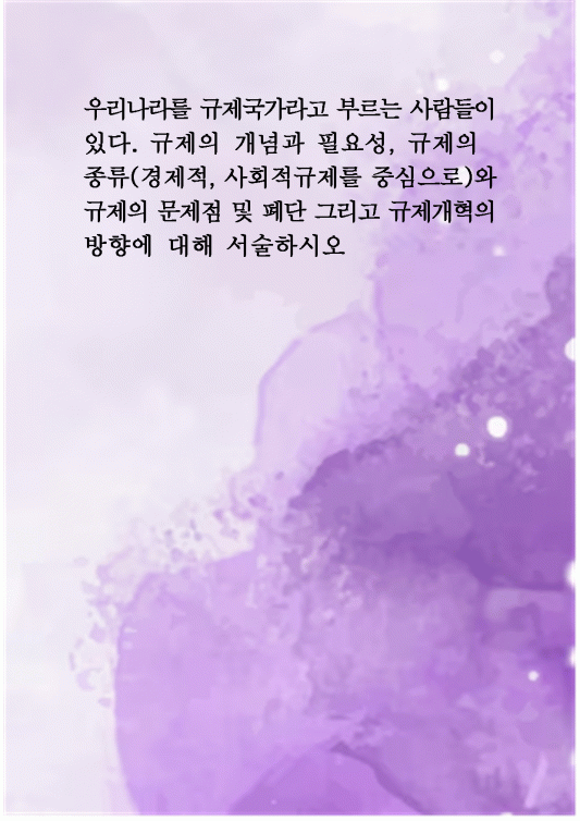 우리나라를 규제국가라고 부르는 사람들이 있다. 규제의 개념과 필요성, 규제의 종류(경제적, 사회적규제를 중심으로)와 규제의 문제점 및 폐단 그리고 규제개혁의 방향에 대해 서술하시오
