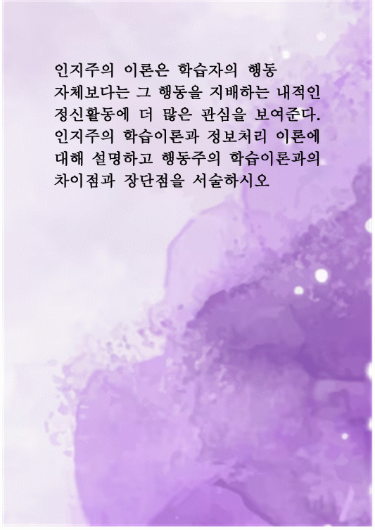 인지주의 이론은 학습자의 행동 자체보다는 그 행동을 지배하는 내적인 정신활동에 더 많은 관심을 보여준다. 인지주의 학습이론과 정보처리 이론에 대해 설명하고 행동주의 학습이론과의 차이점과 장단점을 서술하시오