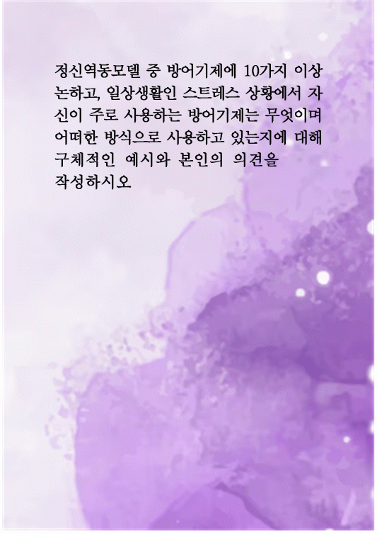 정신역동모델 중 방어기제에 10가지 이상 논하고, 일상생활인 스트레스 상황에서 자 신이 주로 사용하는 방어기제는 무엇이며 어떠한 방식으로 사용하고 있는지에 대해 구체적인 예시와 본인의 의견을 작성하시오