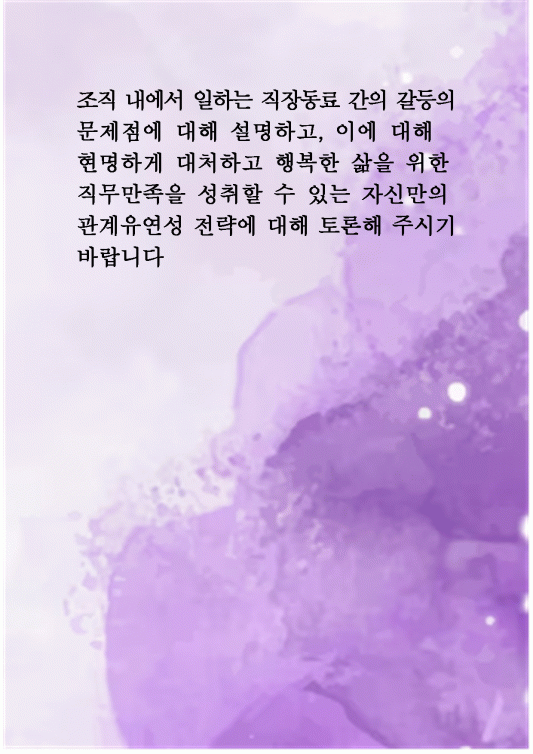 조직 내에서 일하는 직장동료 간의 갈등의 문제점에 대해 설명하고, 이에 대해 현명하게 대처하고 행복한 삶을 위한 직무만족을 성취할 수 있는 자신만의 관계유연성 전략에 대해 토론해 주시기 바랍니다