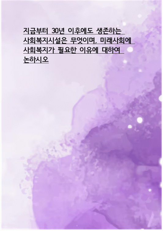 지금부터 30년 이후에도 생존하는 사회복지시설은 무엇이며, 미래사회에 사회복지가 필요한 이유에 대하여 논하시오