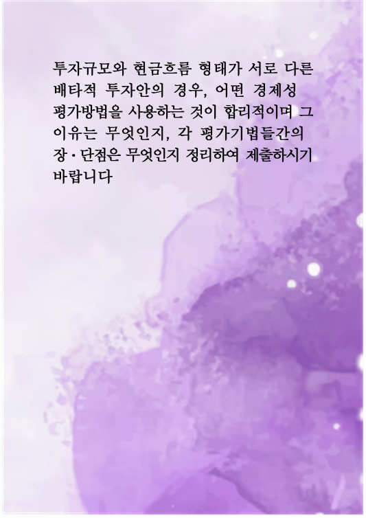 투자규모와 현금흐름 형태가 서로 다른 배타적 투자안의 경우, 어떤 경제성 평가방법을 사용하는 것이 합리적이며 그 이유는 무엇인지, 각 평가기법들간의 장ㆍ단점은 무엇인지 정리하여 제출하시기 바랍니다