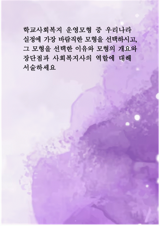 학교사회복지 운영모형 중 우리나라 실정에 가장 바람직한 모형을 선택하시고, 그 모형을 선택한 이유와 모형의 개요와 장단점과 사회복지사의 역할에 대해 서술하세요