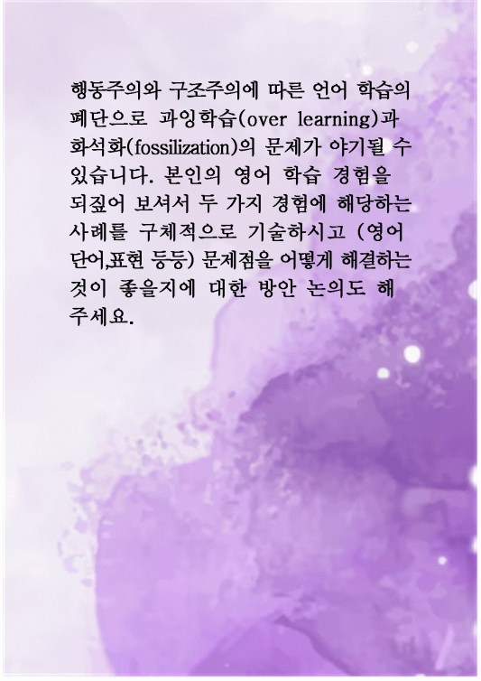 행동주의와 구조주의에 따른 언어 학습의 폐단으로 과잉학습(over learning)과 화석화(fossilization)의 문제가 야기될 수 있습니다. 본인의 영어 학습 경험을 되짚어 보셔서 두 가지 경험에 해당하는 사례를 구체적으로 기술하시고 (영어 단어,표현 등등) 문제점을 어떻게 해결하는 것이 좋을지에 대한 방안 논의도 해 주세요.