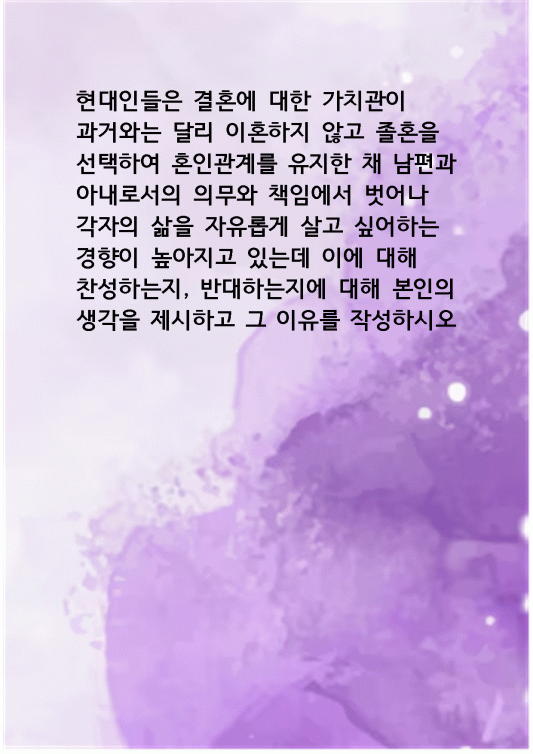 현대인들은 결혼에 대한 가치관이 과거와는 달리 이혼하지 않고 졸혼을 선택하여 혼인관계를 유지한 채 남편과 아내로서의 의무와 책임에서 벗어나 각자의 삶을 자유롭게 살고 싶어하는 경향이 높아지고 있는데 이에 대해 찬성하는지, 반대하는지에 대해 본인의 생각을 제시하고 그 이유를 작성하시오
