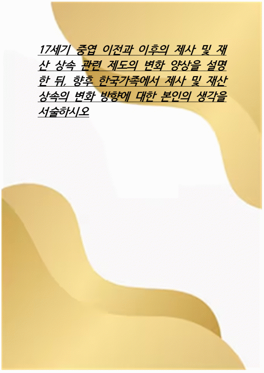 17세기 중엽 이전과 이후의 제사 및 재산 상속 관련 제도의 변화 양상을 설명한 뒤, 향후 한국가족에서 제사 및 재산 상속의 변화 방향에 대한 본인의 생각을 서술하시오