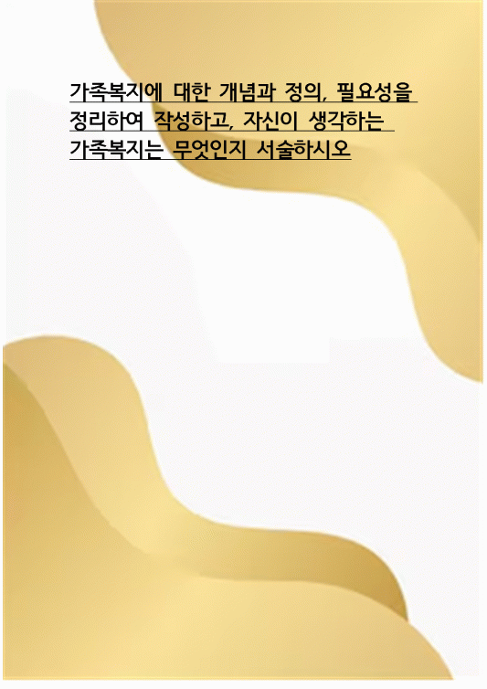 가족복지에 대한 개념과 정의, 필요성을 정리하여 작성하고, 자신이 생각하는 가족복지는 무엇인지 서술하시오