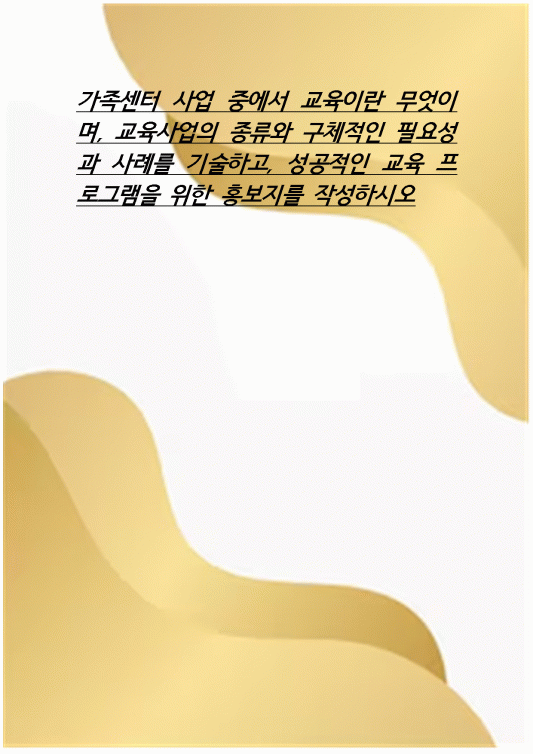 가족센터 사업 중에서 교육이란 무엇이며, 교육사업의 종류와 구체적인 필요성과 사례를 기술하고, 성공적인 교육 프로그램을 위한 홍보지를 작성하시오