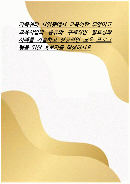 가족센터 사업중에서 교육이란 무엇이고 교육사업의 종류와 구체적인 필요성과 사례를 기술하고 성공적인 교육 프로그램을 위한 홍보지를 작성하시오