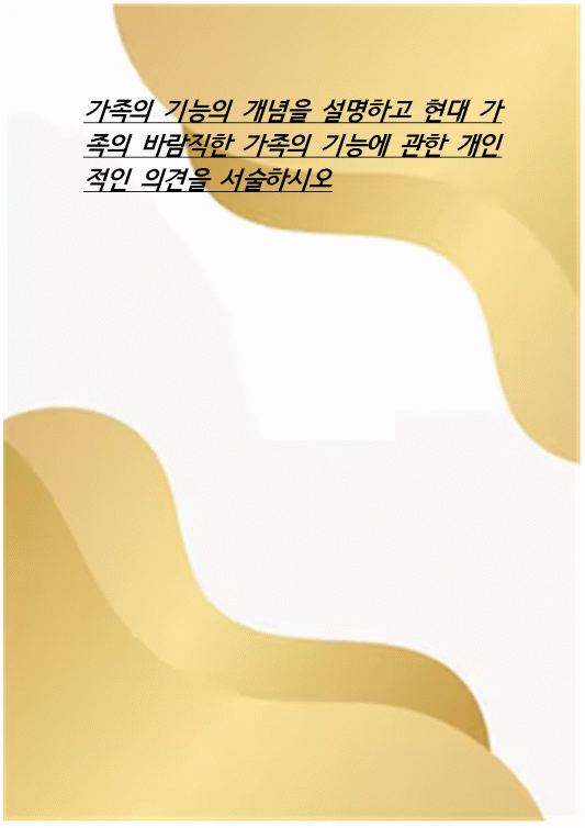 가족의 기능의 개념을 설명하고 현대 가족의 바람직한 가족의 기능에 관한 개인적인 의견을 서술하시오