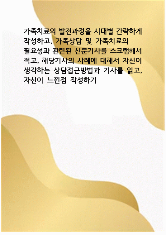 가족치료의 발전과정을 시대별 간략하게 작성하고, 가족상담 및 가족치료의 필요성과 관련된 신문기사를 스크램해서 적고, 해당기사의 사례에 대해서 자신이 생각하는 상담접근방법과 기사를 읽고, 자신이 느낀점 작성하기