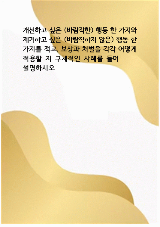 개선하고 싶은 (바람직한) 행동 한 가지와 제거하고 싶은 (바람직하지 않은) 행동 한 가지를 적고, 보상과 처벌을 각각 어떻게 적용할 지 구체적인 사례를 들어 설명하시오