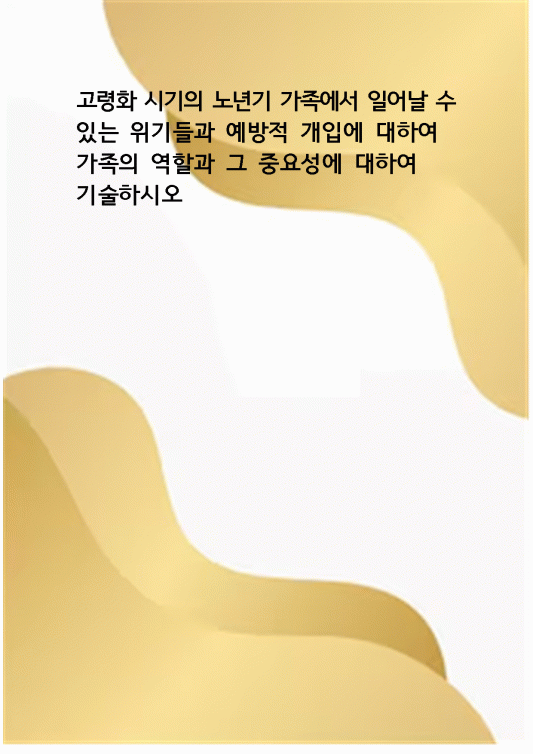 고령화 시기의 노년기 가족에서 일어날 수 있는 위기들과 예방적 개입에 대하여 가족의 역할과 그 중요성에 대하여 기술하시오