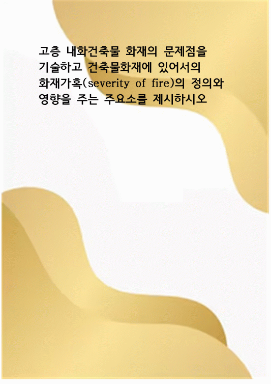 고층 내화건축물 화재의 문제점을 기술하고 건축물화재에 있어서의 화재가혹(severity of fire)의 정의와 영향을 주는 주요소를 제시하시오