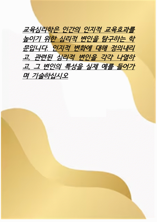 교육심리학은 인간의 인지적 교육효과를 높이기 위한 심리적 변인을 탐구하는 학문입니다. 인지적 변화에 대해 정의내리고, 관련된 심리적 변인을 각각 나열하고, 그 변인의 특성을 실제 예를 들어가며 기술하십시오