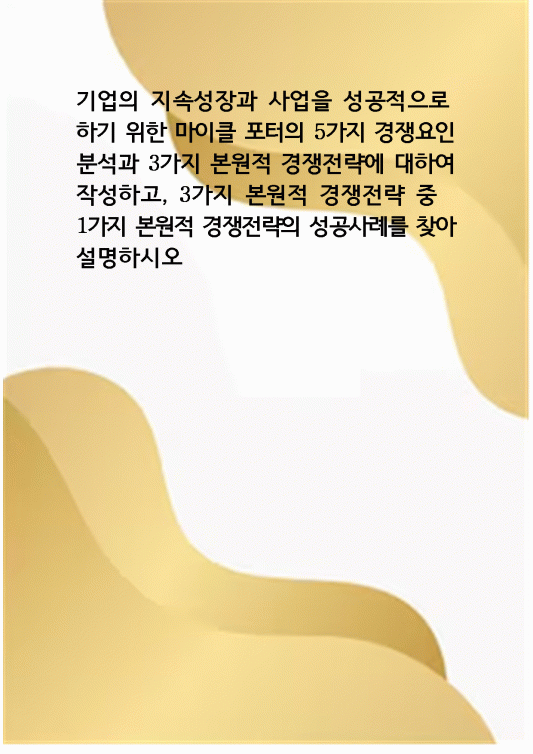 기업의 지속성장과 사업을 성공적으로 하기 위한 마이클 포터의 5가지 경쟁요인 분석과 3가지 본원적 경쟁전략에 대하여 작성하고, 3가지 본원적 경쟁전략 중 1가지 본원적 경쟁전략의 성공사례를 찾아 설명하시오