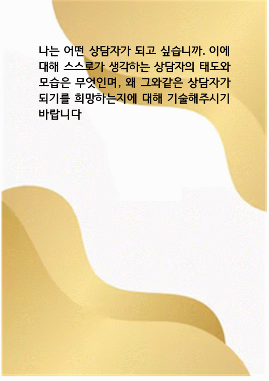 나는 어떤 상담자가 되고 싶습니까. 이에 대해 스스로가 생각하는 상담자의 태도와 모습은 무엇인며, 왜 그와같은 상담자가 되기를 희망하는지에 대해 기술해주시기 바랍니다