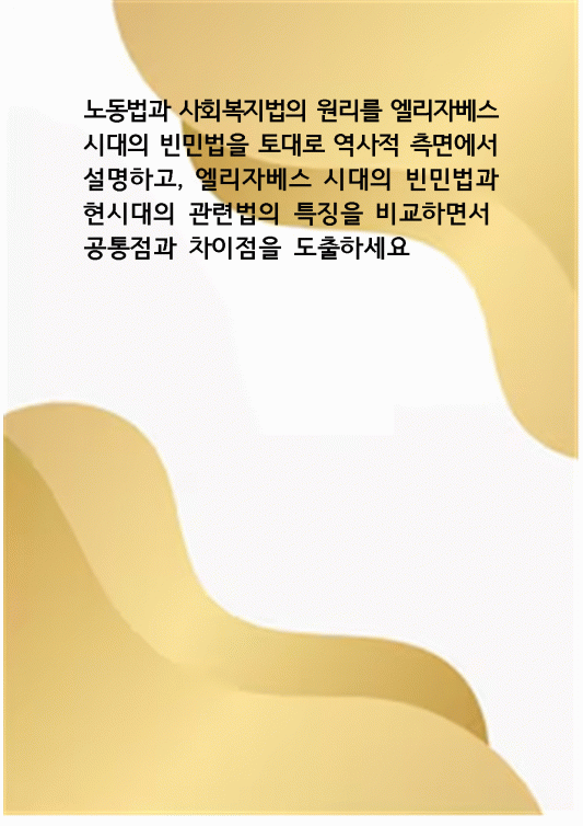 노동법과 사회복지법의 원리를 엘리자베스 시대의 빈민법을 토대로 역사적 측면에서 설명하고, 엘리자베스 시대의 빈민법과 현시대의 관련법의 특징을 비교하면서 공통점과 차이점을 도출하세요
