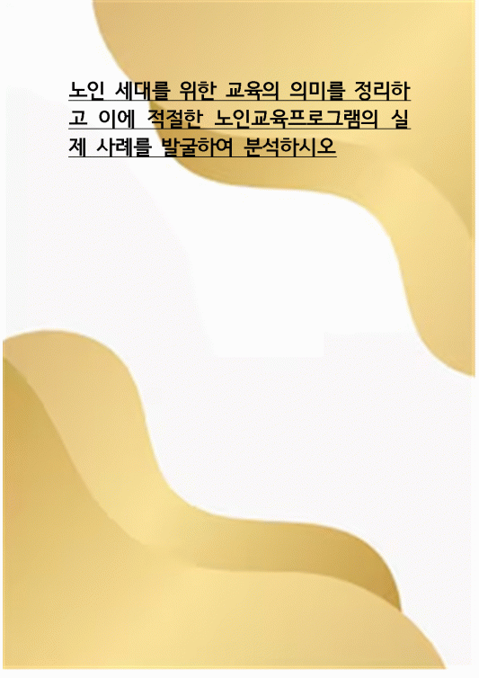 노인 세대를 위한 교육의 의미를 정리하고 이에 적절한 노인교육프로그램의 실제 사례를 발굴하여 분석하시오