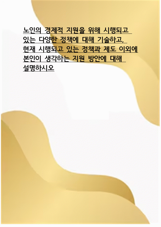 노인의 경제적 지원을 위해 시행되고 있는 다양한 정책에 대해 기술하고, 현재 시행되고 있는 정책과 제도 이외에 본인이 생각하는 지원 방안에 대해 설명하시오