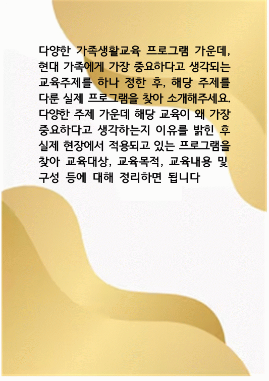 다양한 가족생활교육 프로그램 가운데, 현대 가족에게 가장 중요하다고 생각되는 교육주제를 하나 정한 후, 해당 주제를 다룬 실제 프로그램을 찾아 소개해주세요. 다양한 주제 가운데 해당 교육이 왜 가장 중요하다고 생각하는지 이유를 밝힌 후 실제 현장에서 적용되고 있는 프로그램을 찾아 교육대상, 교육목적, 교육내용 및 구성 등에 대해 정리하면 됩니다