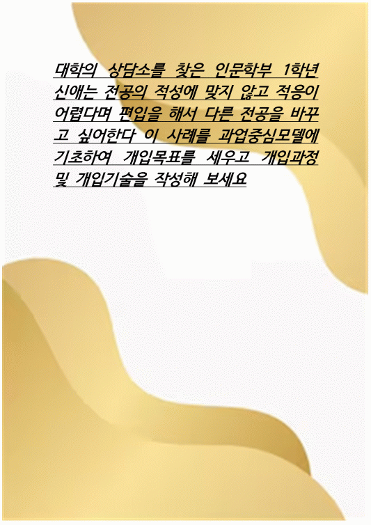 대학의 상담소를 찾은 인문학부 1학년 신애는 전공의 적성에 맞지 않고 적응이 어렵다며 편입을 해서 다른 전공을 바꾸고 싶어한다 이 사례를 과업중심모델에 기초하여 개입목표를 세우고 개입과정 및 개입기술을 작성해 보세요