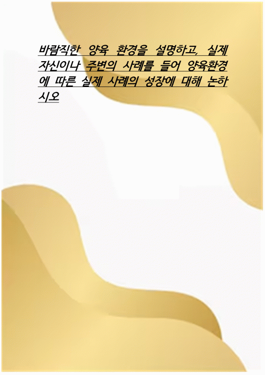 바람직한 양육 환경을 설명하고, 실제 자신이나 주변의 사례를 들어 양육환경에 따른 실제 사례의 성장에 대해 논하시오